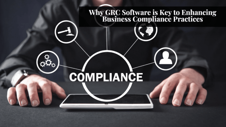 Why GRC Software is Key to Enhancing Business Compliance Practices